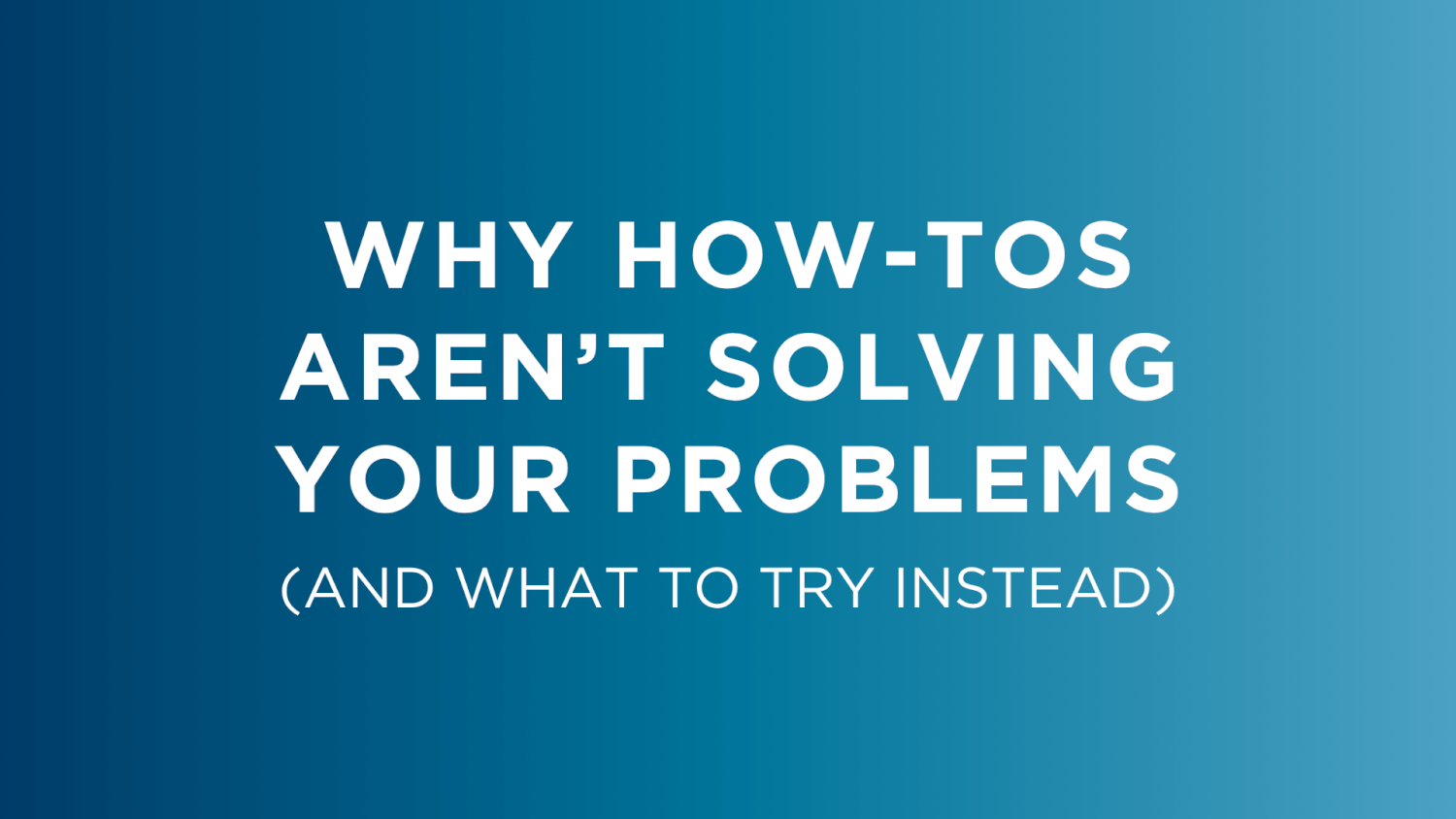 Why How-Tos Aren’t Solving Your Problems (And What to Try Instead ...